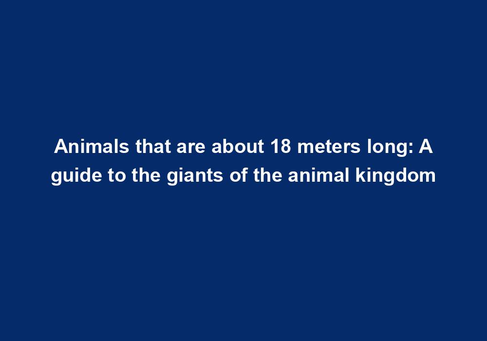 Animals that are about 18 meters long: A guide to the giants of the ...