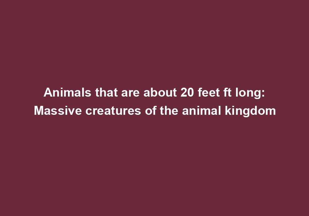 Animals that are about 20 feet ft long: Massive creatures of the animal ...